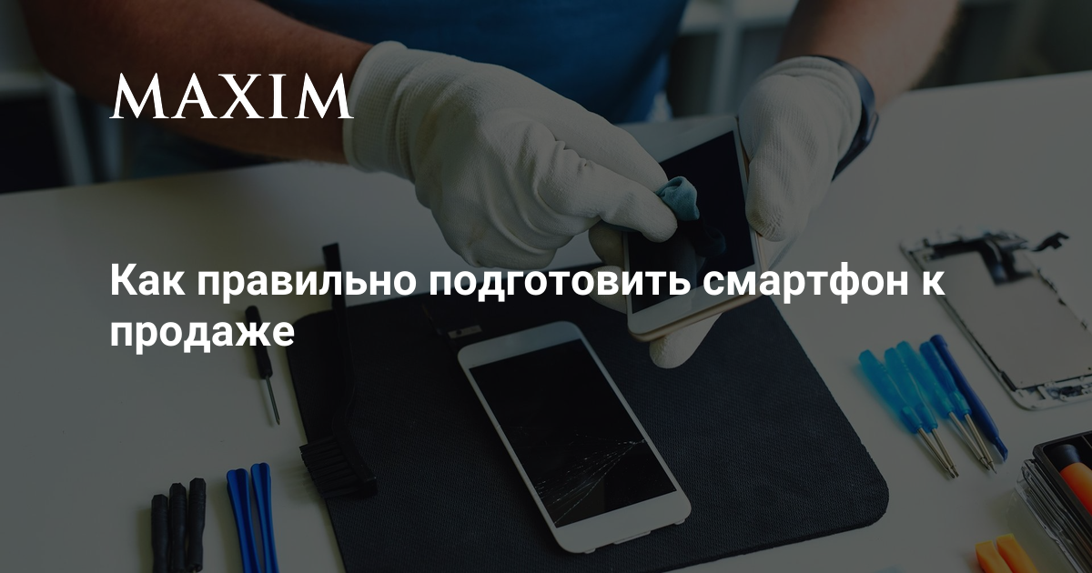 Как правильно подготовить смартфон к продаже | MAXIM
