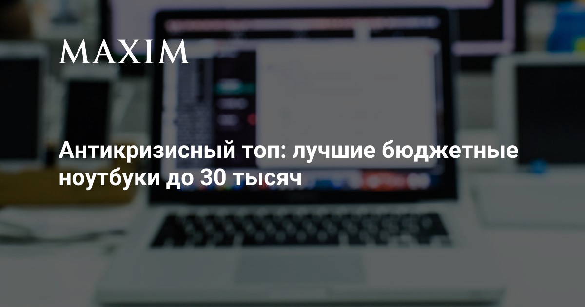 Антикризисный топ: лучшие бюджетные ноутбуки до 30 тысяч | MAXIM